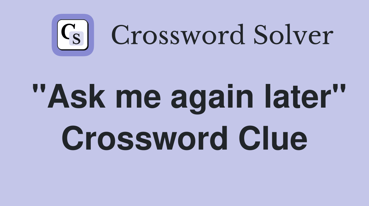 "Ask me again later" - Crossword Clue Answers - Crossword Solver